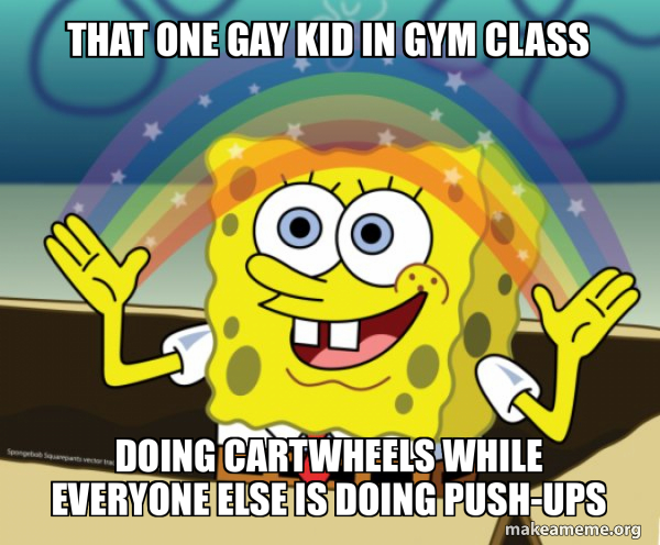 That one gay kid in gym class Doing cartwheels while everyone else is ...