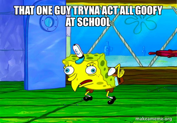 that one guy tryna act all goofy at school - Mocking SpongeBob Meme ...