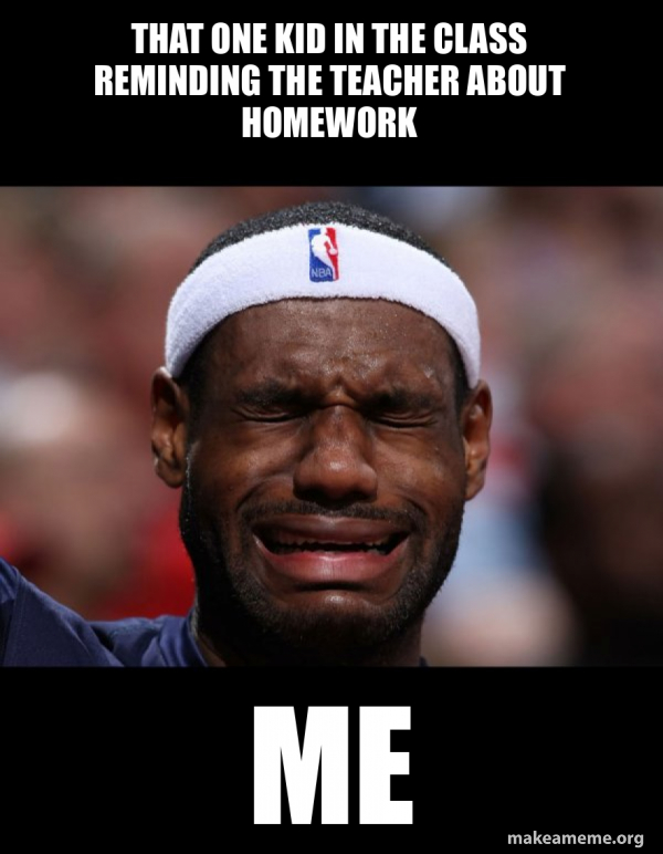 That one kid in the class reminding the teacher about homework Me ...