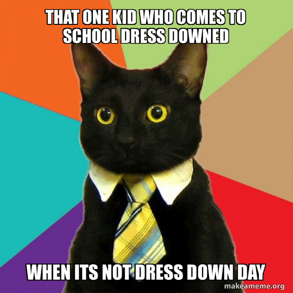 that one kid who comes to school dress downed when its not dress down ...