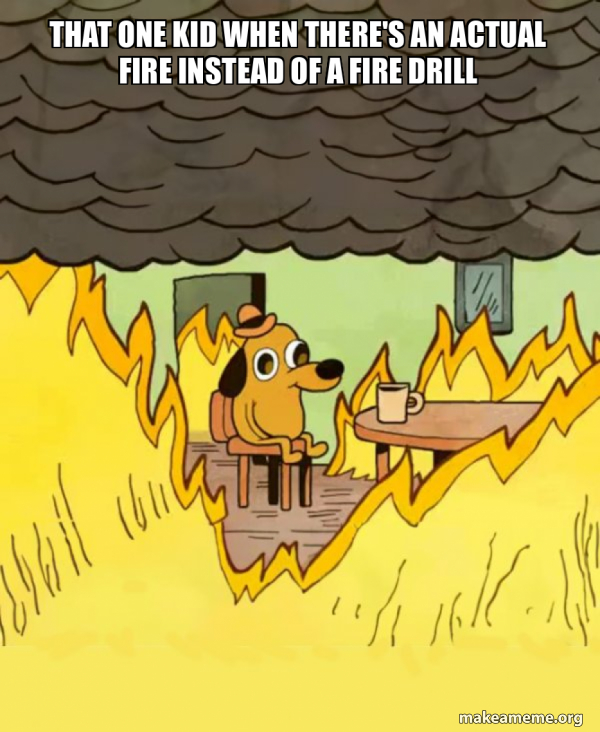 That one kid when there's an actual fire instead of a fire drill - This ...