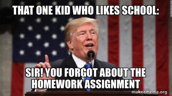 That one kid who likes school: Sir! you forgot about the homework ...