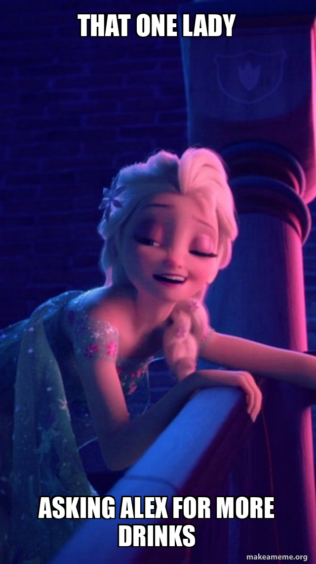 that one lady asking alex for more drinks - Drunk Elsa Meme Generator