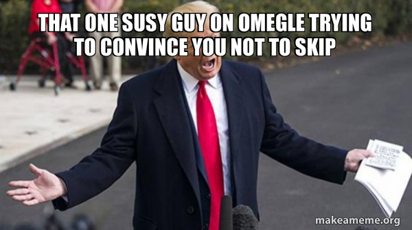 that one susy guy on omegle trying to convince you not to skip - Trump ...