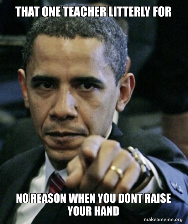 that one teacher litterly for no reason when you dont raise your hand ...