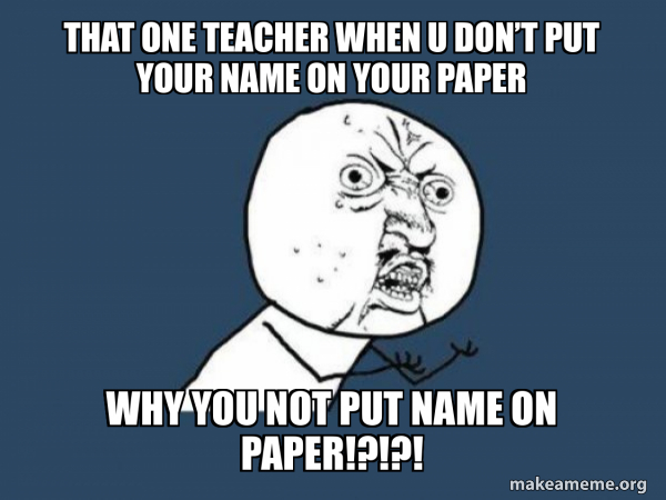 That one teacher when u don’t put your name on your paper Why you not ...