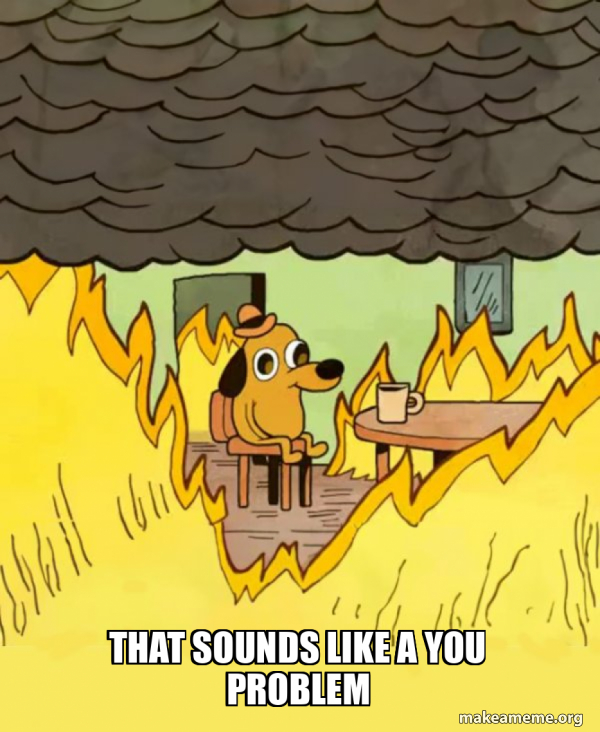 that sounds like a you problem - This Is Fine Meme Generator