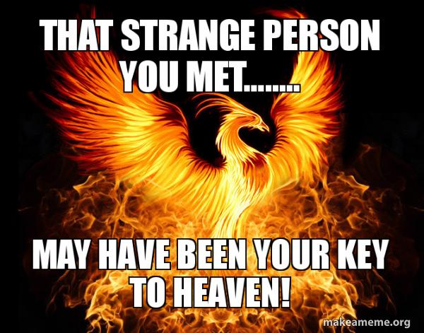That strange person you met........ May have been your key to heaven ...