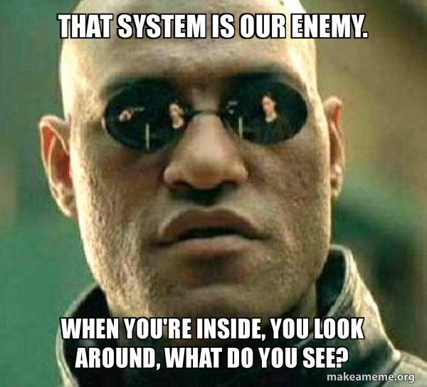 That system is our enemy. When you're inside, you look around, what do ...