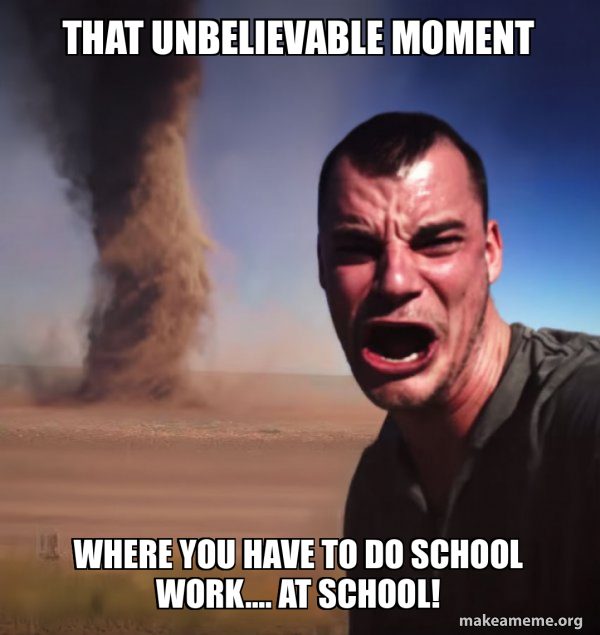 That unbelievable moment where you have to do SCHOOL WORK.... at School ...