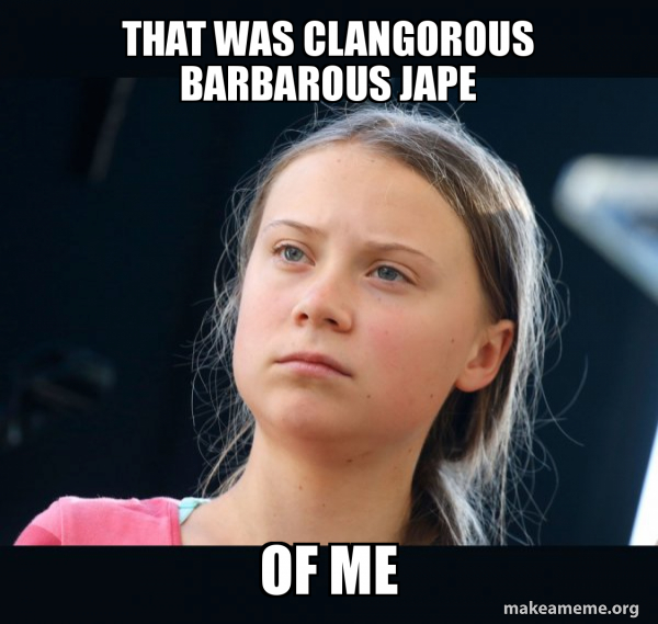 That was Clangorous Barbarous Jape of me - Greta Thunberg Meme Generator