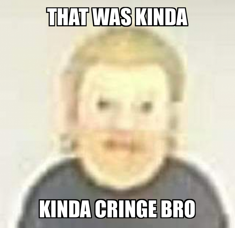 That was kinda Kinda cringe bro Meme Generator
