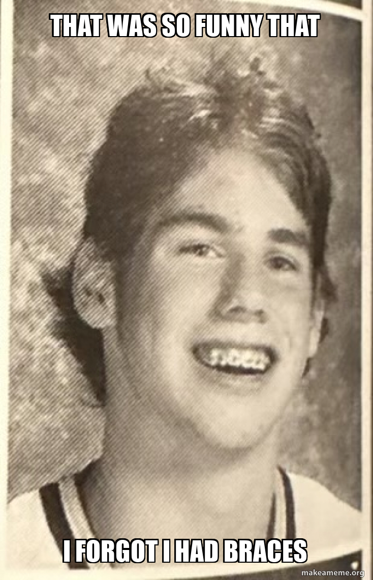 That was so funny that I forgot i had braces Meme Generator