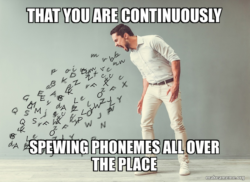 That you are continuously spewing phonemes all over the place Meme ...
