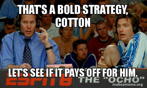 That's a bold strategy, Cotton Let's see if it pays off for him ...