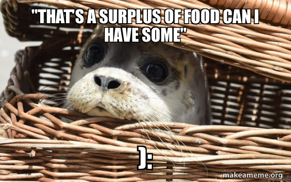 "THAT'S A SURPLUS OF FOOD CAN I HAVE SOME" ): - Impending Doom Seal ...