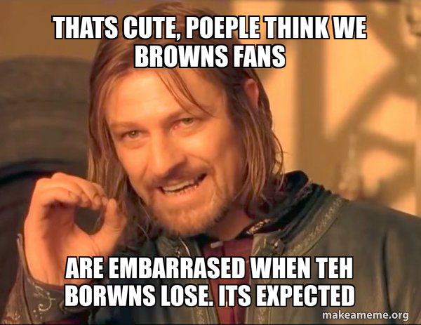 Thats cute, Poeple think we Browns Fans Are embarrased when teh Borwns ...