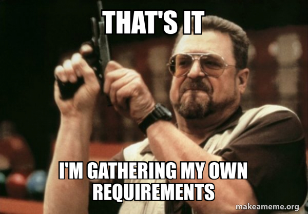 That's it I'M GATHERING MY OWN REQUIREMENTS - Am I the only one Meme ...