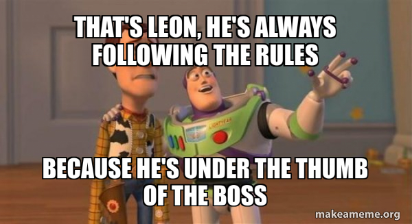 That's Leon, he's always following the rules Because he's under the ...