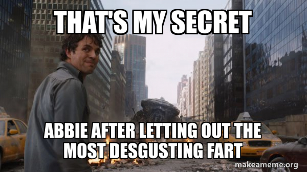 That's my secret abbie after letting out the most desgusting fart ...