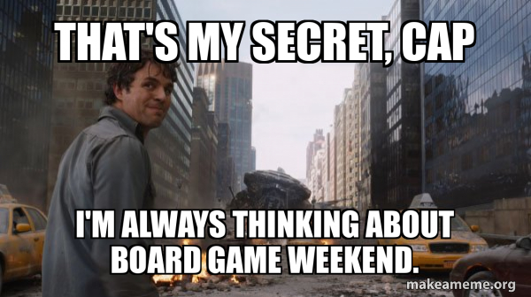 That's my secret, cap I'm always thinking about board game weekend ...