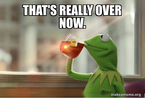 That's really over now. - Kermit Drinking Tea Meme Generator