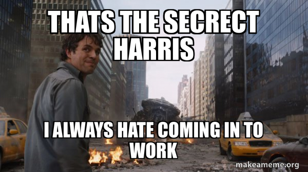 Thats the Secrect Harris I always hate coming in to work - That's My ...