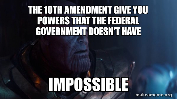 The 10th amendment give you powers that the federal government doesn't ...