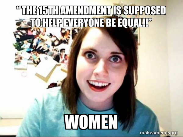 the 15th amendment is supposed to help everyone be equal!!” women ...