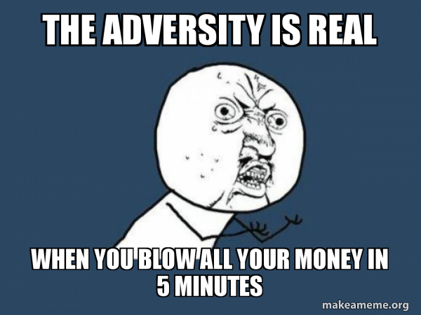 The adversity is real When you blow all your money in 5 minutes - Y U ...