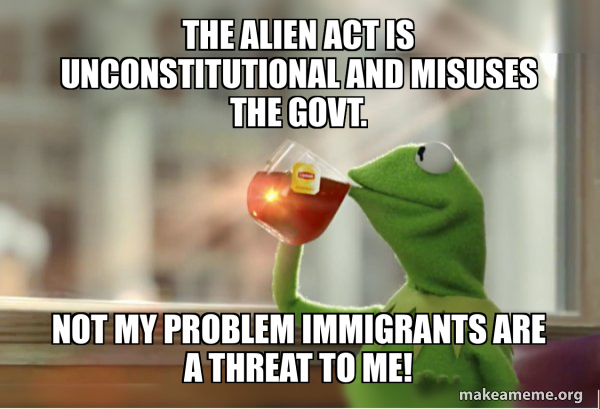 The Alien Act is unconstitutional and misuses the govt. Not my problem ...