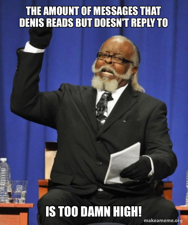 The amount of messages that Denis reads but doesn't reply to Is too ...
