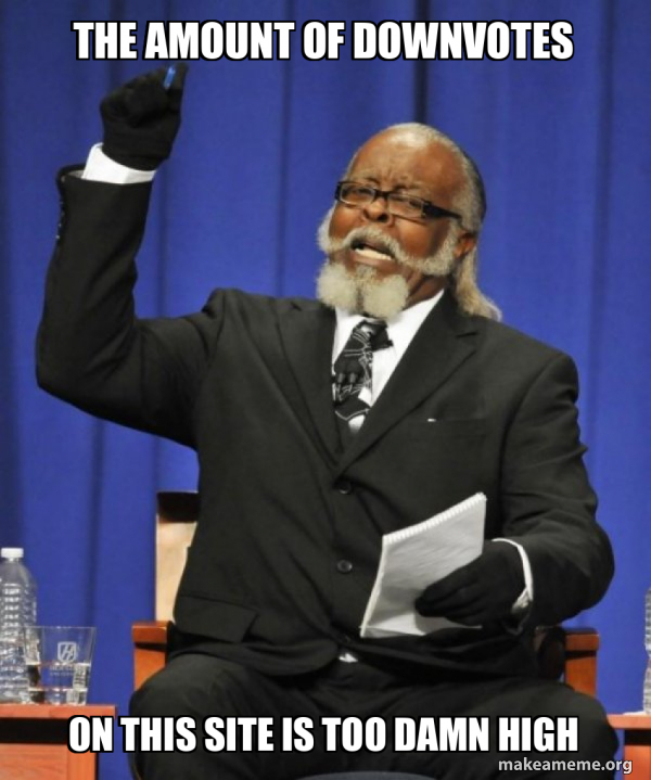 The amount of downvotes on this site is too damn high - Too Damn HIgh ...
