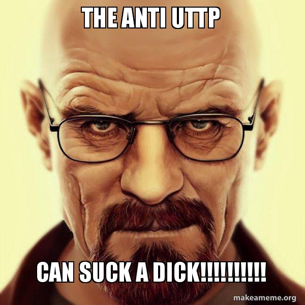 THE ANTI UTTP CAN SUCK A DICK!!!!!!!!!! - Walter White Breaking Bad Meme Generator