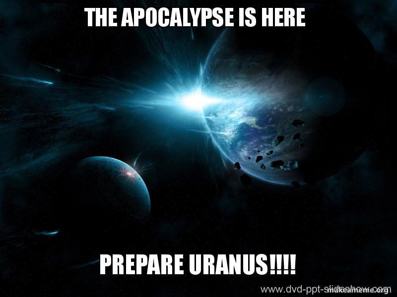The Apocalypse Is Here PREPARE URANUS!!!! - Uranus Meme Generator