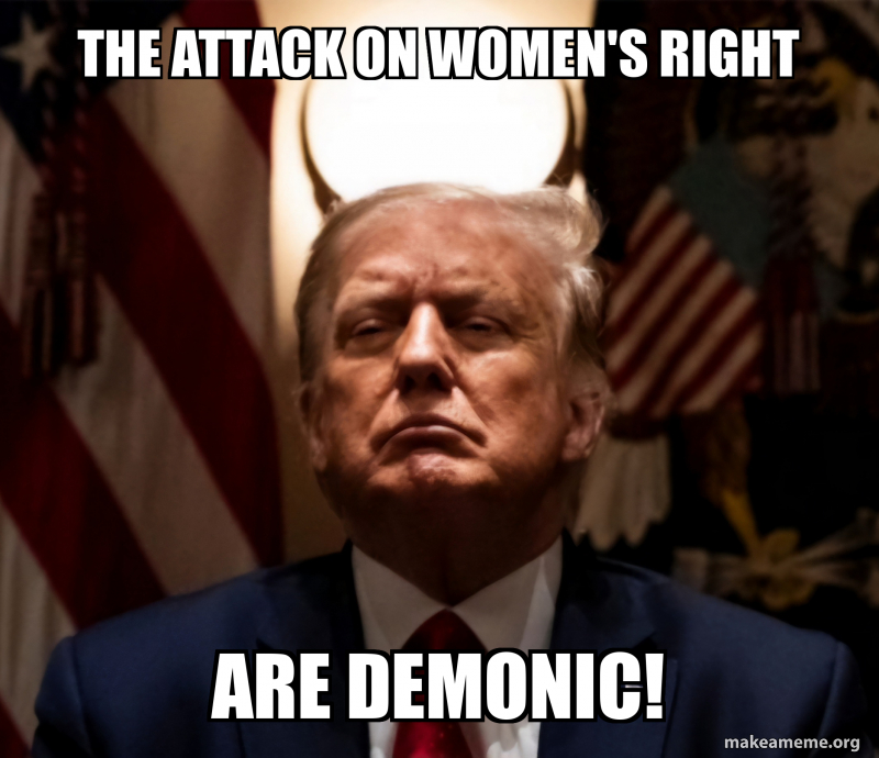 The attack on WOMEN'S right Are demonic! Meme Generator