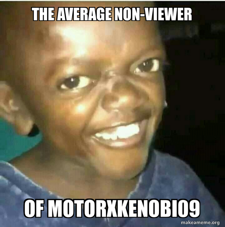 The average Non-viewer Of motorxkenobi09 Meme Generator