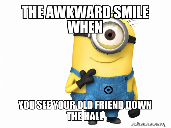The awkward smile when You see your old friend down the hall ...