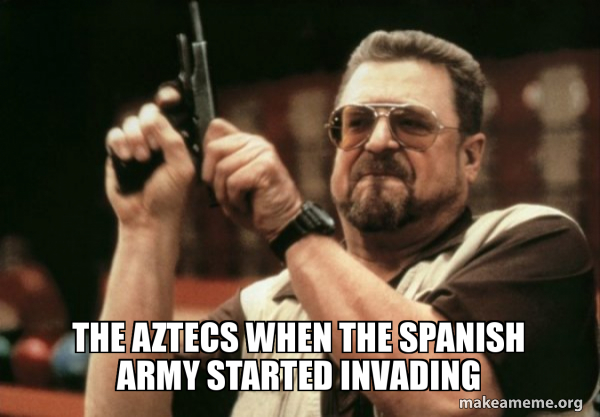 The Aztecs when the Spanish army started invading - Am I the only one ...