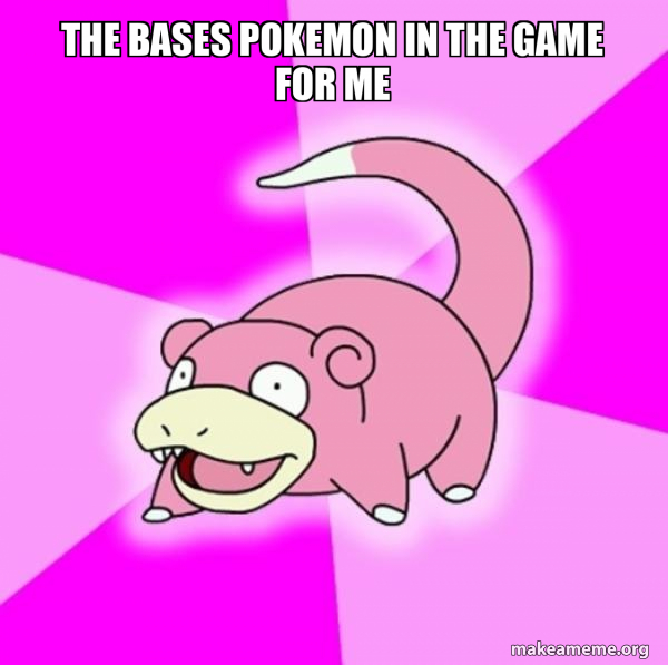 The bases Pokemon in the game for me - Slowpoke the Pokemon Meme Generator
