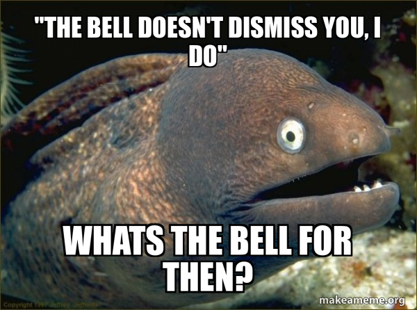 "The bell doesn't dismiss you, I do" Whats the bell for then? - Bad ...