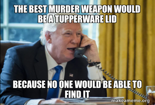 The best murder weapon would BE A TUPPERWARE LID because no one would ...