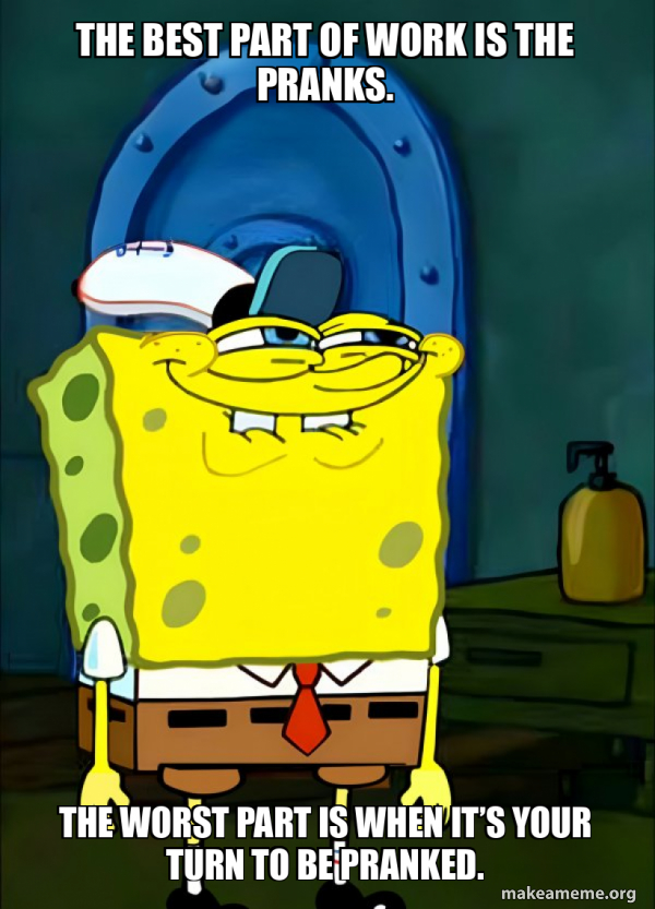 The best part of work is the pranks. The worst part is when it’s your ...