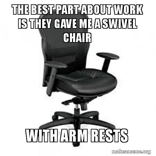 the best part about work is they gave me a swivel chair with arm rests ...
