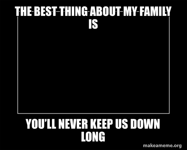 The best thing about my family is You’ll never keep us down long ...