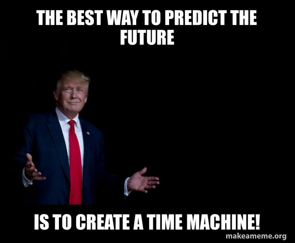 The best way to predict the future is to create a time machine! - Trump ...