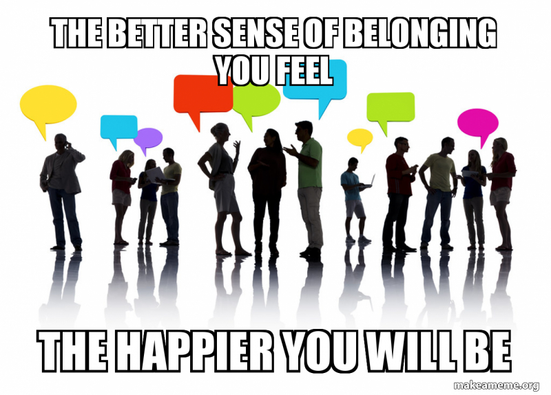 The better sense of belonging you feel the happier you will be Meme ...