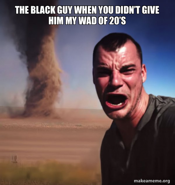 the black guy when you didn’t give him my wad of 20’s - Tornado Guy ...