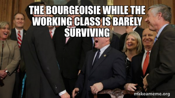 The bourgeoisie while the working class is barely surviving - And then ...