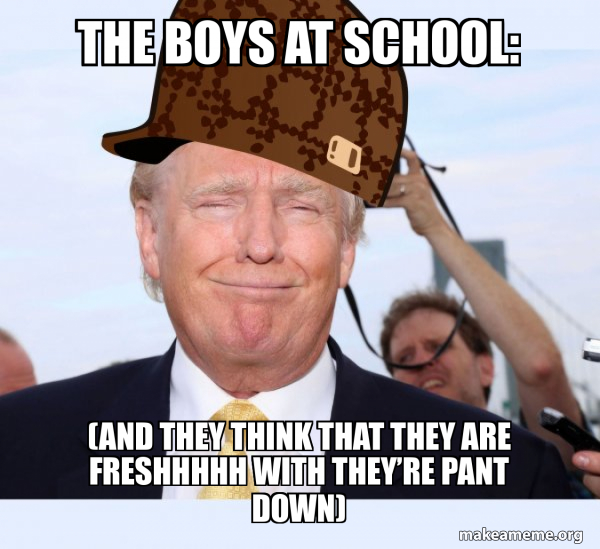 The boys at school: (AND THEY THINK THAT THEY ARE FRESHHHHH WITH THEY’RE PANT DOWN) - Scumbag ...